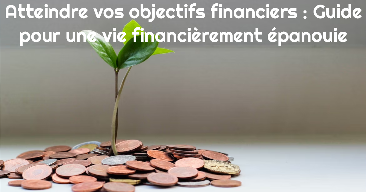 Atteindre vos objectifs financiers : Guide complet